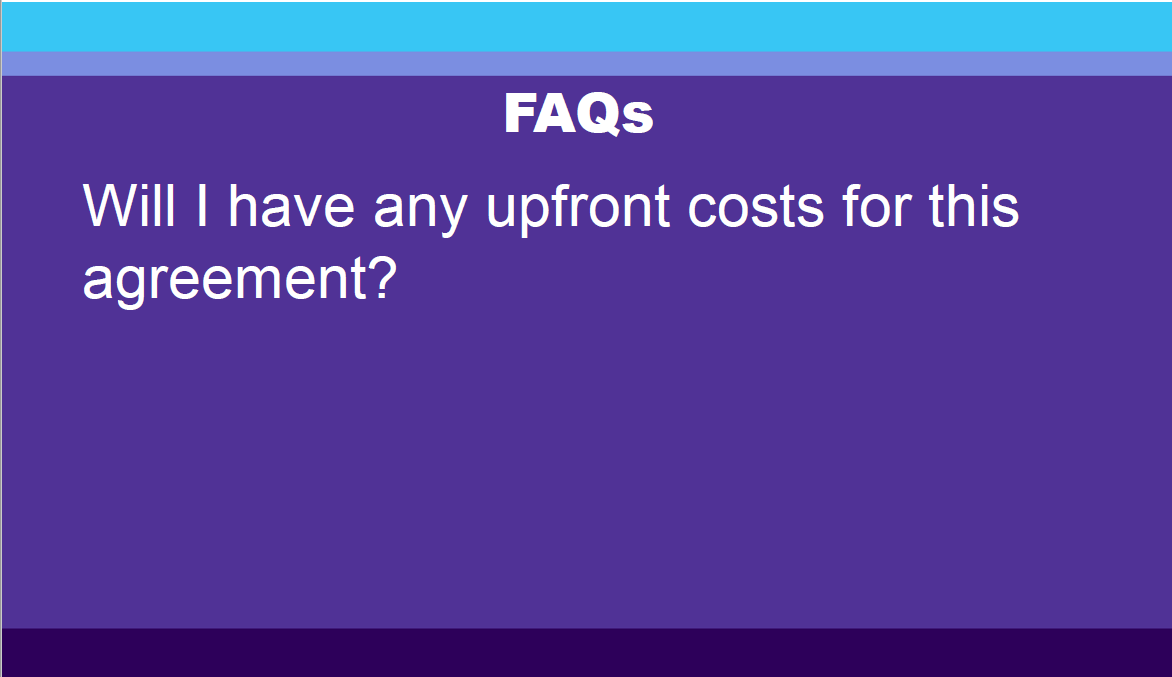 FAQ: Will I have any upfront costs for this agreement?